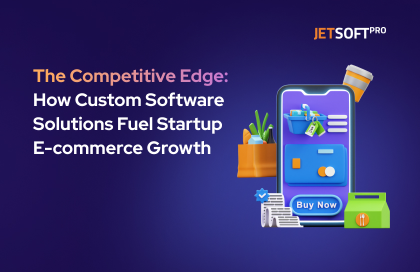 The Competitive Edge: How Custom Software Solutions Fuel Startup E-commerce Growth - JetSoftPro ...